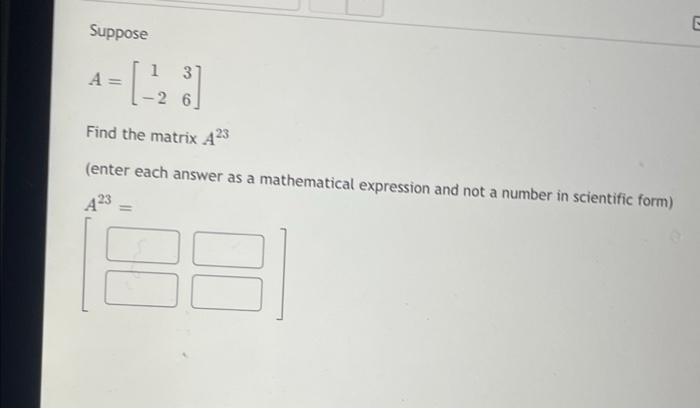 Solved Suppose A=[1−236] Find the matrix A23 (enter each | Chegg.com