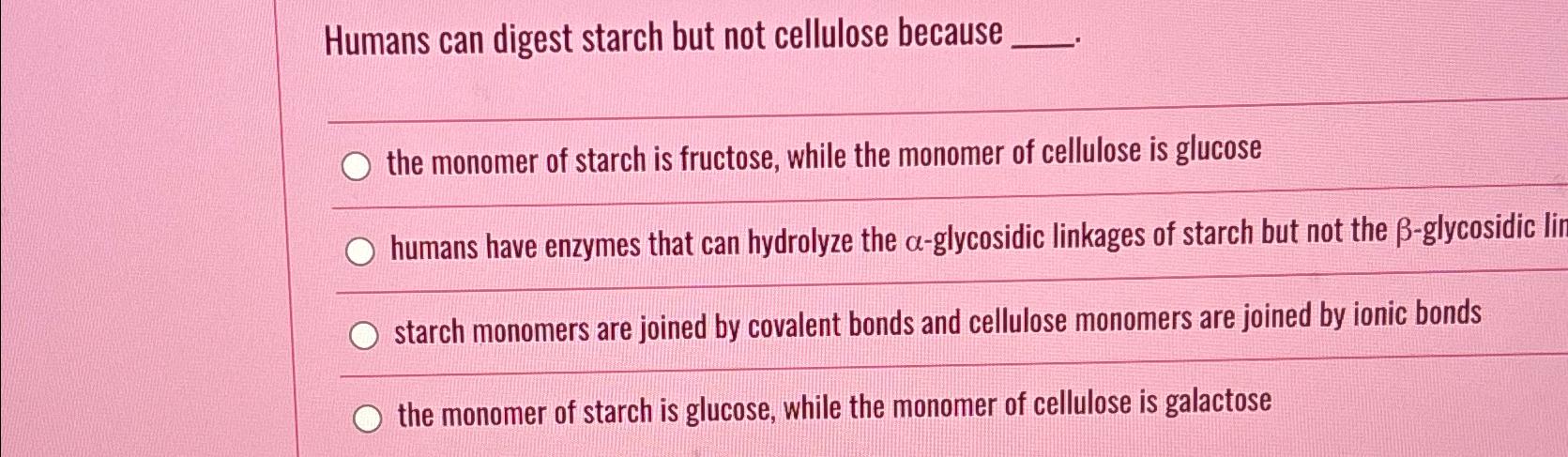 Solved Humans can digest starch but not cellulose becausethe | Chegg.com