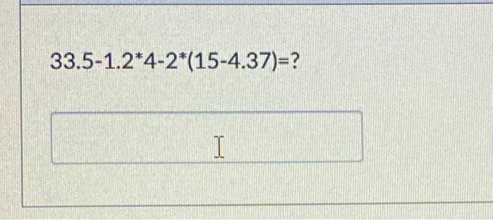 Solved 33.5-1.2*4-2*(15-4.37)=? I | Chegg.com
