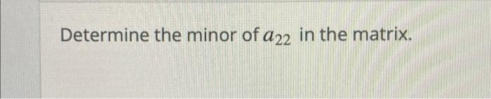 Solved Determine the minor of a22 in the matrix. | Chegg.com
