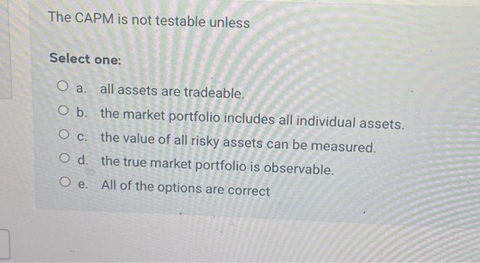Solved The CAPM is not testable unless Select one: O a. all | Chegg.com