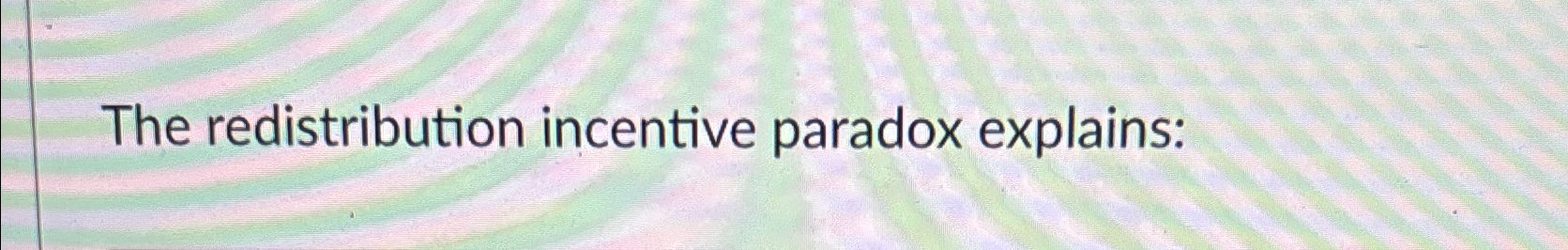 Solved The redistribution incentive paradox explains: | Chegg.com
