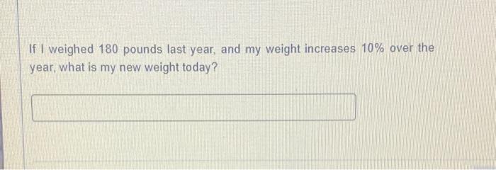 Solved If I weighed 180 pounds last year, and my weight | Chegg.com