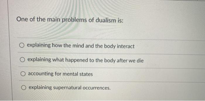 Solved One of the main problems of dualism is: o explaining | Chegg.com