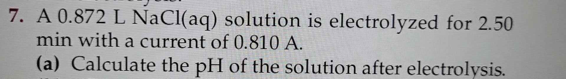 Solved 7. A0.872 LNaCl(aq) solution is electrolyzed for 2.50 | Chegg.com