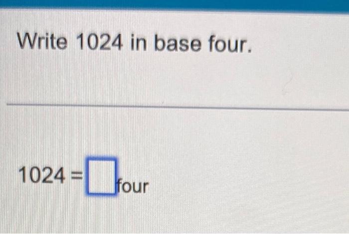 Solved Write 1024 in base four. 1024= our | Chegg.com