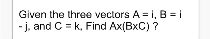 Solved Given the three vectors A = i, B = i - j, and C = k, | Chegg.com