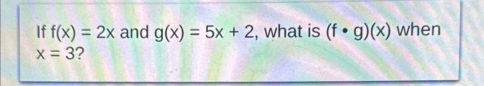 Solved If f(x)=2x ﻿and g(x)=5x+2, ﻿what is (f*g)(x) ﻿when | Chegg.com