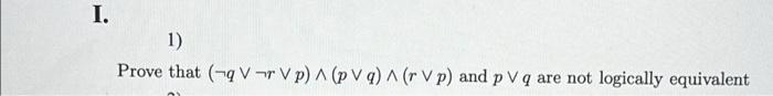 Solved I. 1) Prove that (-q V¬r V p) ^ (pv q) ^ (r V p) and | Chegg.com