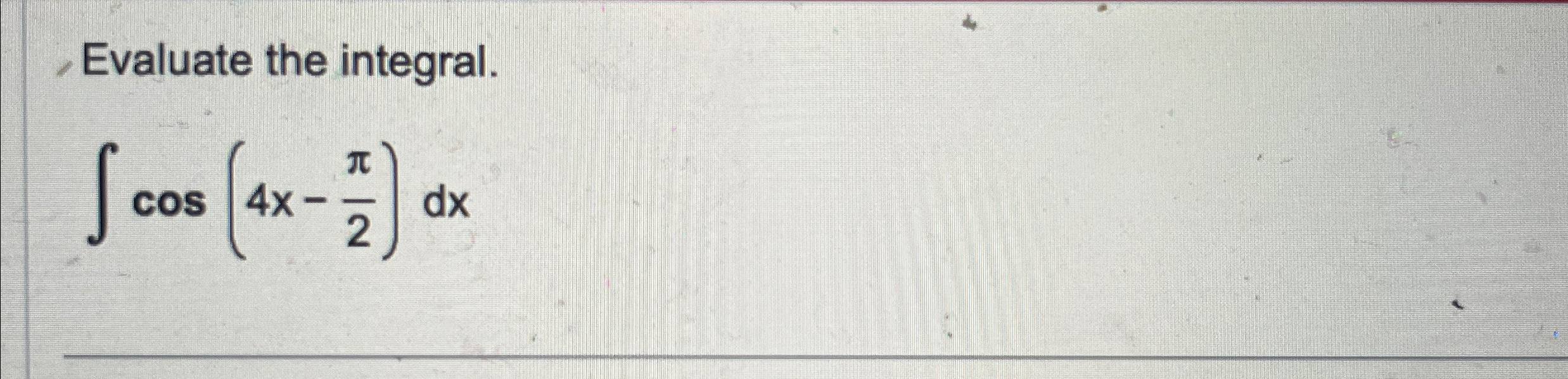Solved Evaluate the integral.∫﻿﻿cos(4x-π2)dx | Chegg.com