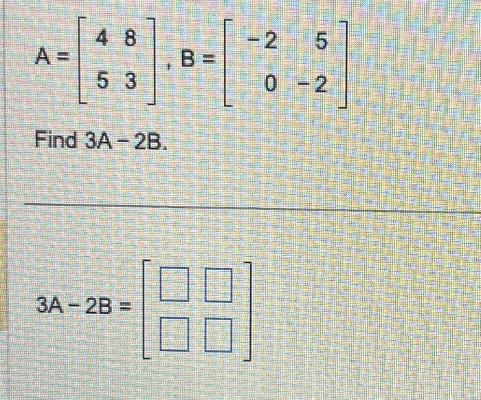Solved A=[4583],B=[−205−2] Find 3A−2B. 3A−2B=[1] | Chegg.com