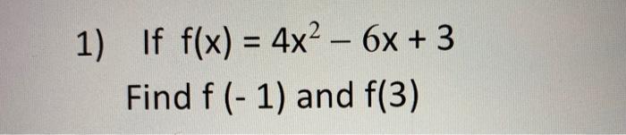 Solved 1) If f(x) = 4x2 - 6x + 3 Find f (-1) and f(3) | Chegg.com