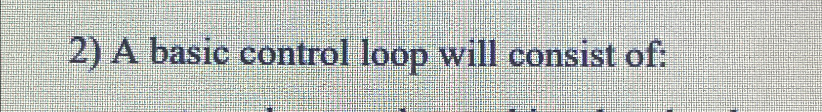 Solved A basic control loop will consist of: | Chegg.com