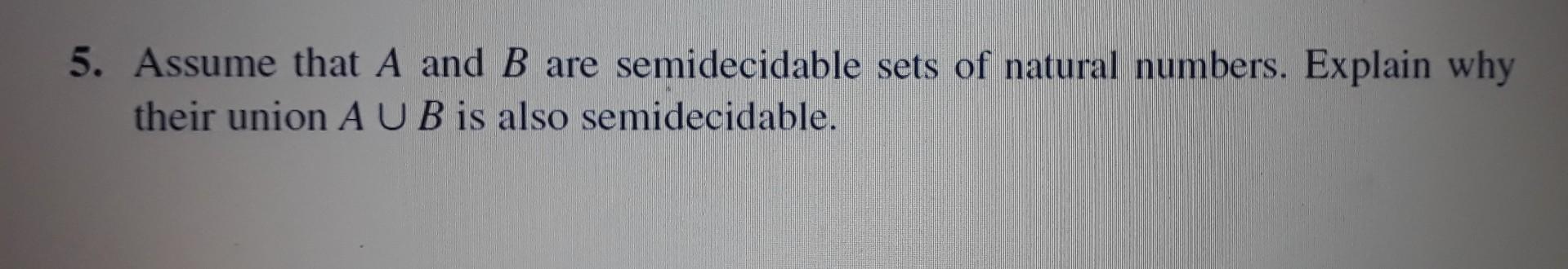 5. Assume that A and B are semidecidable sets of | Chegg.com