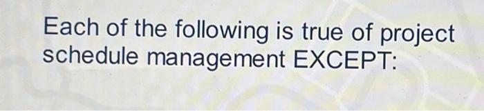 Solved Each of the following is true of project schedule | Chegg.com