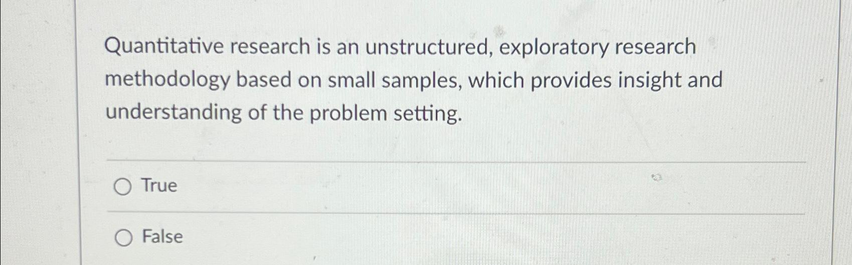 Solved Quantitative research is an unstructured, exploratory | Chegg.com