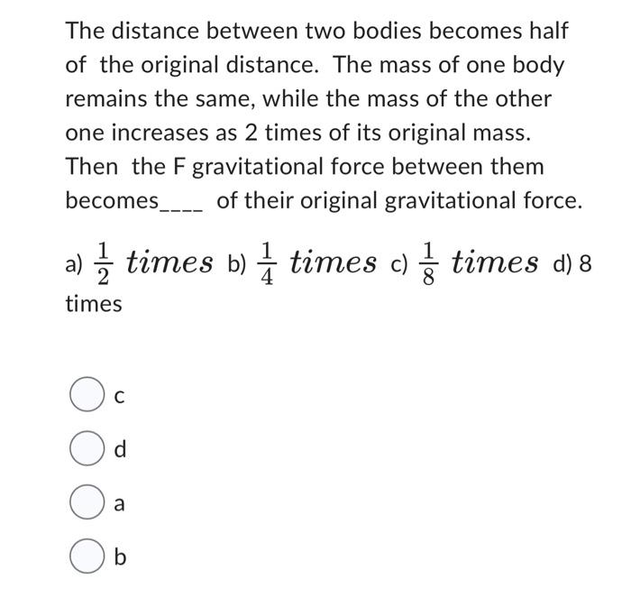 Solved The distance between two bodies becomes half of the | Chegg.com