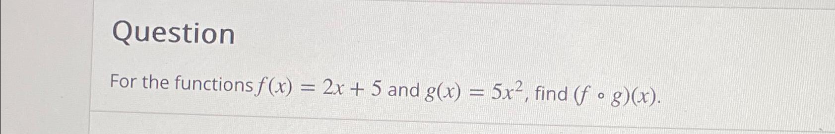 Solved QuestionFor the functions f(x)=2x+5 ﻿and g(x)=5x2, | Chegg.com