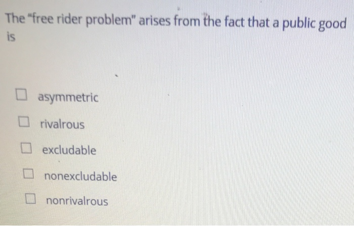 Solved The "free rider problem" arises from the fact that a | Chegg.com