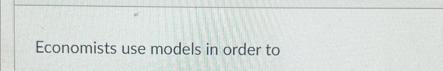 Solved Economists use models in order to | Chegg.com