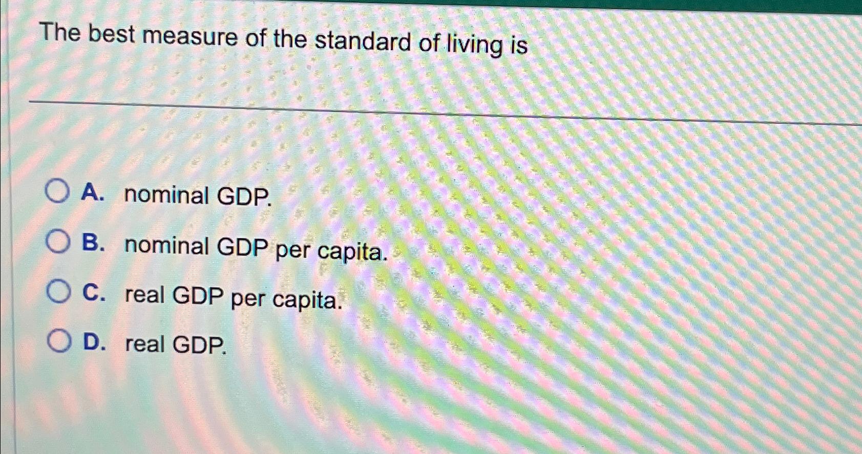 Solved The best measure of the standard of living isA. | Chegg.com