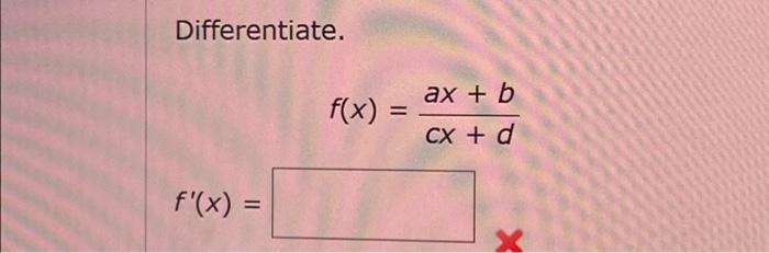Solved Differentiate. f'(x) = f(x) = ax + b CX + d | Chegg.com