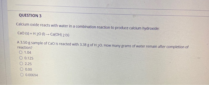 Solved QUESTION 3 Calcium oxide reacts with water in a | Chegg.com