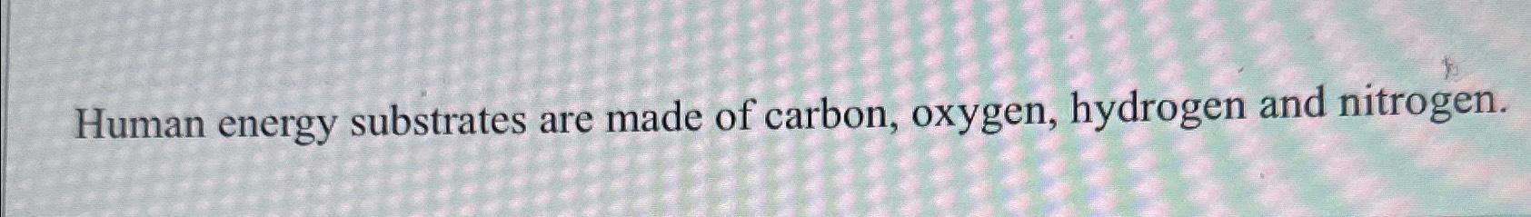 Solved Human energy substrates are made of carbon, oxygen, | Chegg.com