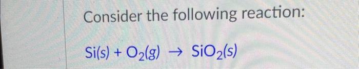 Solved Consider the following reaction: Si(s)+O2( g)→SiO2( | Chegg.com