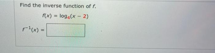 Solved Find the inverse function of f. f(x) = log4(x - 2) | Chegg.com
