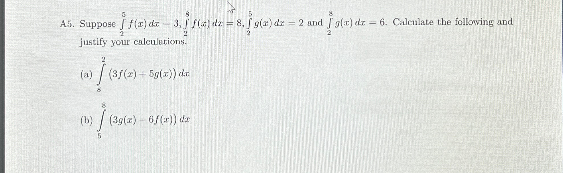 Solved A5. ﻿Suppose ∫25f(x)dx=3,∫28f(x)dx=8,∫25g(x)dx=2 ﻿and | Chegg.com