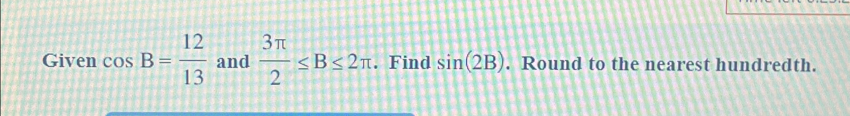 Solved Given cosB=1213 ﻿and 3π2≤B≤2π. ﻿Find sin(2B). ﻿Round | Chegg.com