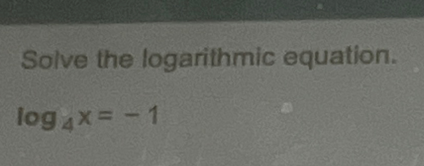 Solved Solve the logarithmic equation.log4x=-1 | Chegg.com