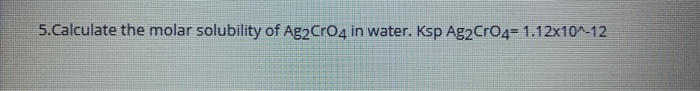 Solved 5.Calculate the molar solubility of Ag2 CrO4 in | Chegg.com