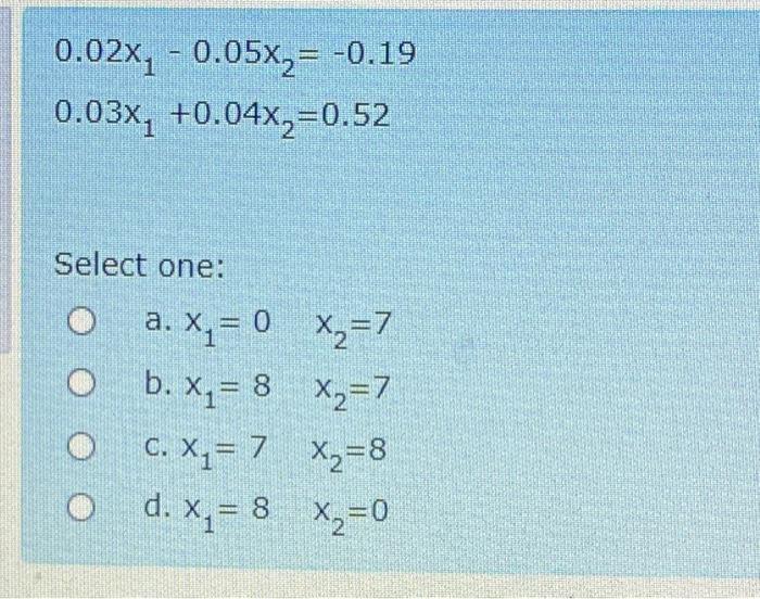 Solved 0.02x, -0.05x2= -0.19 0.03x, +0.04x2=0.52 Select one: | Chegg.com
