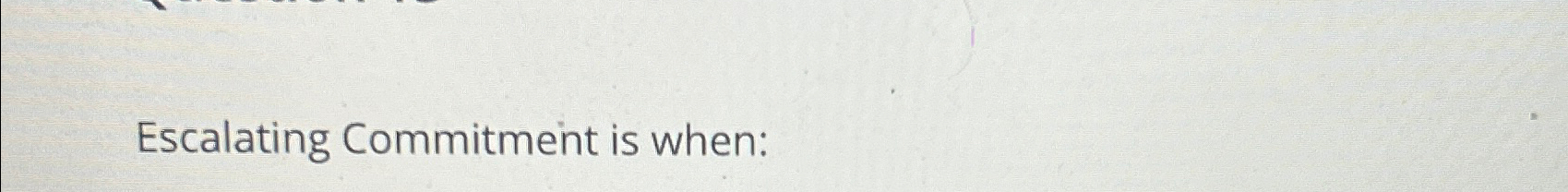 Solved Escalating Commitment is when: | Chegg.com