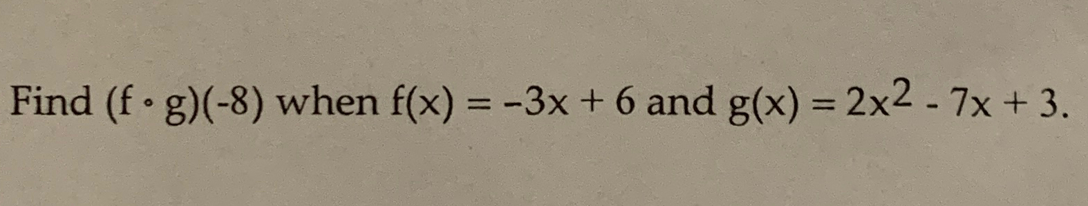 Solved Find (f@g)(-8) ﻿when f(x)=-3x+6 ﻿and g(x)=2x2-7x+3 | Chegg.com
