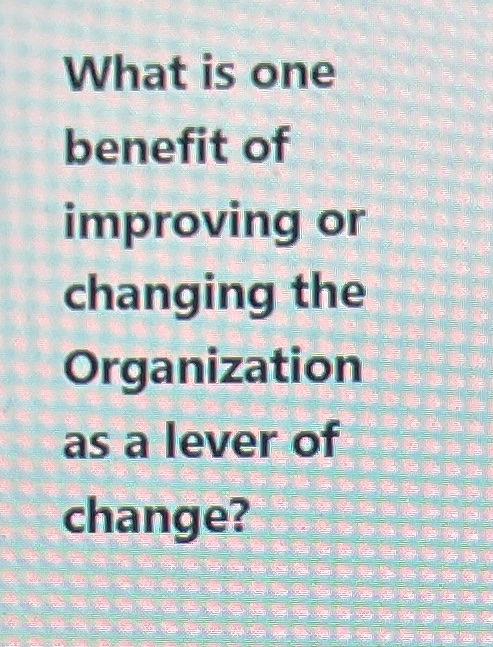 Solved What is one benefit of improving or changing the | Chegg.com