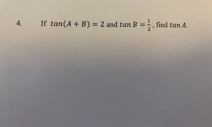 Solved 4. If tan(A + B) = 2 and tan B = , find tan A. | Chegg.com