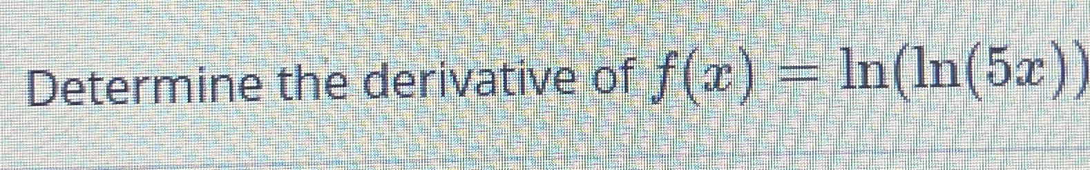 Solved Determine the derivative of f(x)=ln(ln(5x)) | Chegg.com