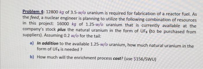 Solved Problem 4: 12800 kg of 3.5-w/o uranium is required | Chegg.com Solved Problem 4: 12800 kg of 3.5-w/o uranium is required | Chegg.com