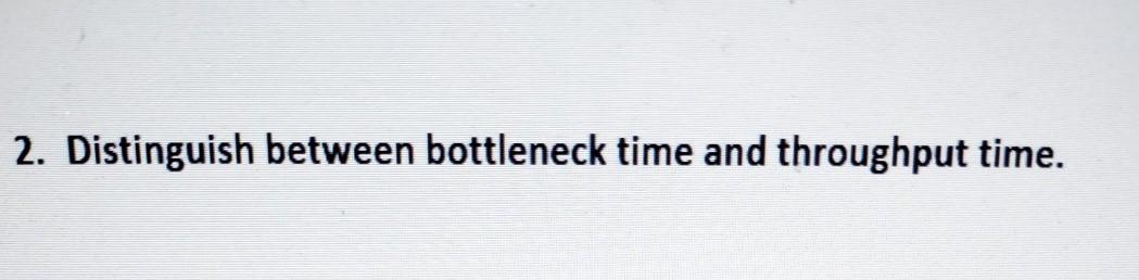 Solved 2. Distinguish between bottleneck time and throughput | Chegg.com
