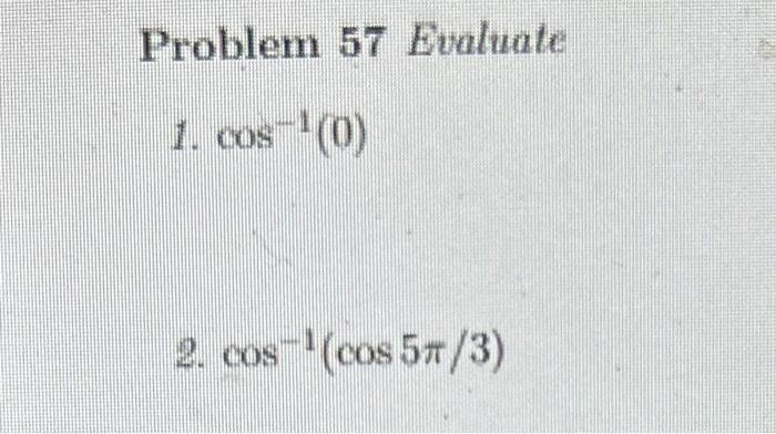 Solved Problem 57 Evaluate 1. cos−1(0) 2. cos−1(cos5π/3) | Chegg.com