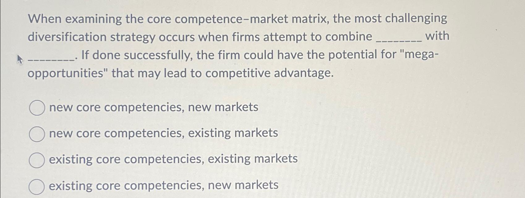Solved When examining the core competence-market matrix, the | Chegg.com