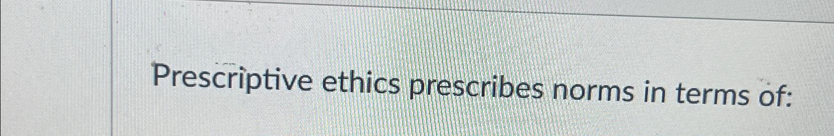 Solved Prescriptive ethics prescribes norms in terms of: | Chegg.com