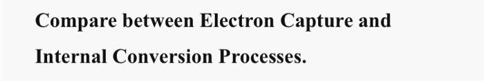 Solved Compare between Electron Capture and Internal | Chegg.com