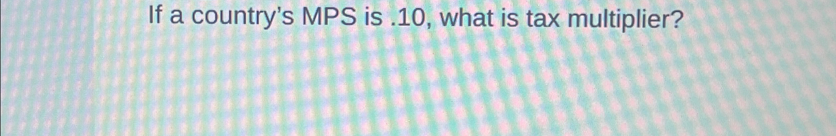 Solved If a country's MPS is .10 , ﻿what is tax multiplier? | Chegg.com