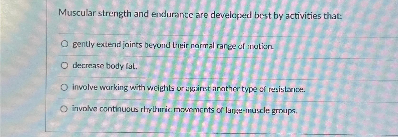 Solved Muscular strength and endurance are developed best by | Chegg.com