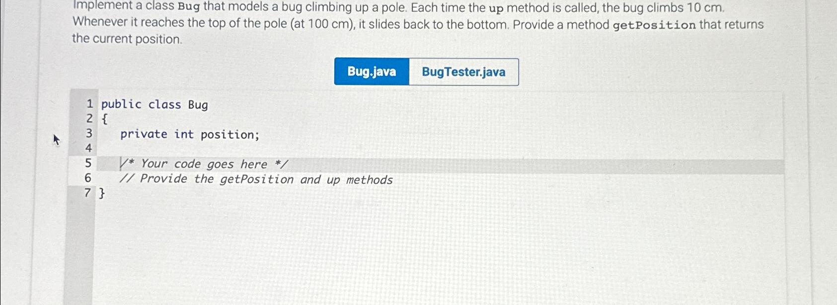 Solved Implement a class Bug that models a bug climbing up a | Chegg.com