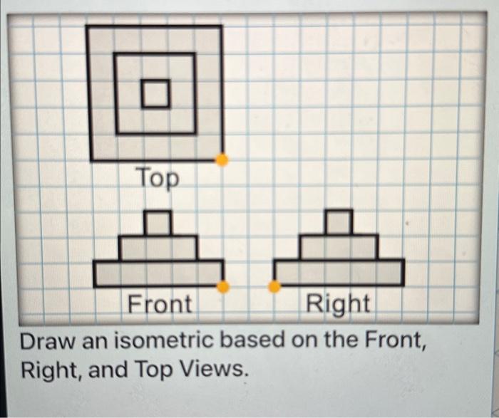Solved Draw an isometric based on the Front, Right, and Top | Chegg.com